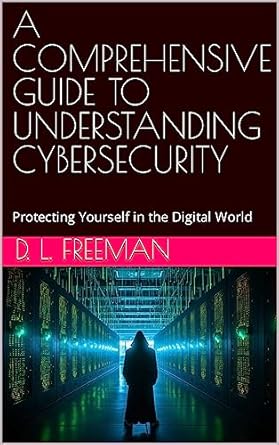 A COMPREHENSIVE GUIDE TO UNDERSTANDING CYBERSECURITY: Protecting Yourself in the Digital World ...