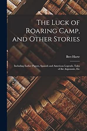 The Luck of Roaring Camp, and Other Stories: Including Earlier Papers ...