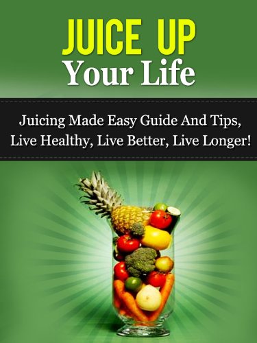 Juice Up Your Life - Juicing Made Easy Guide And Tips, Live Healthy ...