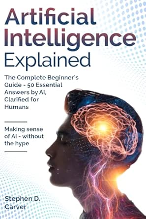 Artificial Intelligence Explained: The Complete Beginner’s Guide - 50 Essential Answers by AI ...