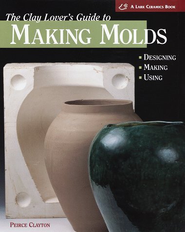 The Clay Lover's Guide to Making Molds: Designing, Making, Using (Lark ...