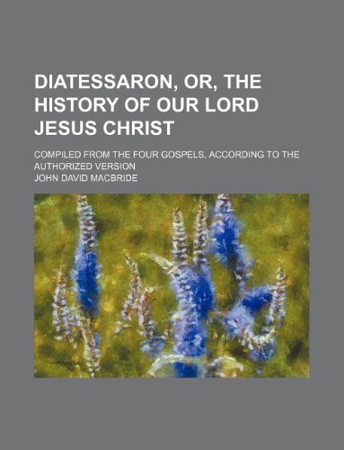 Diatessaron, Or, the History of Our Lord Jesus Christ; Compiled from ...