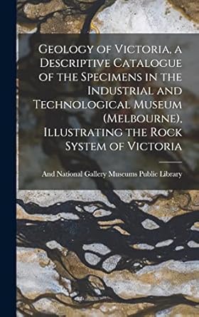 Geology of Victoria, a Descriptive Catalogue of the Specimens in the ...