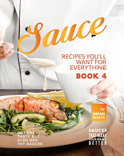 Sauce Recipes You'll Want for Everything – Book 4: Not Only Tasty but ...