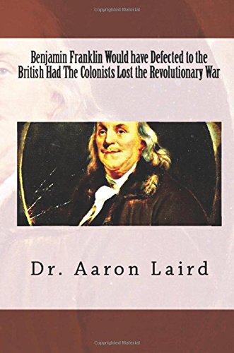 Benjamin Franklin Would have Defected to the British, had the Colonists ...