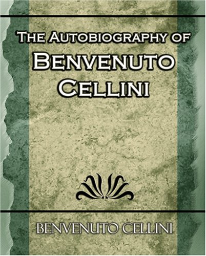 The Autobiography of Benvenuto Cellini: Cellini, Benvenuto ...