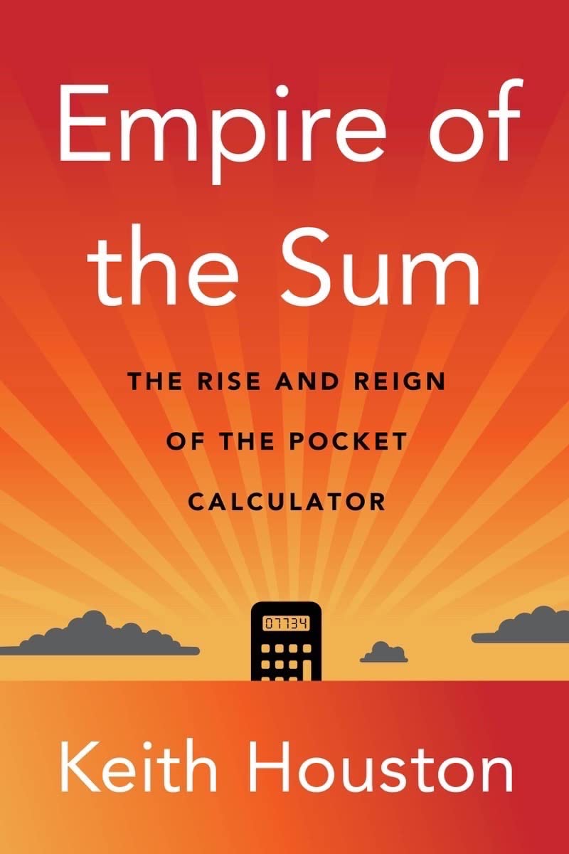 Empire of the Sum: The Rise and Reign of the Pocket Calculator: Houston ...