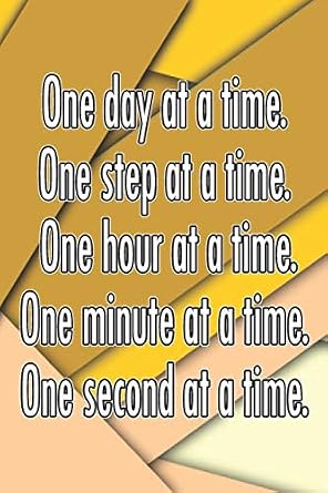 One Day At A Time. One Step At A Time. One Hour At A Time. One Minute ...