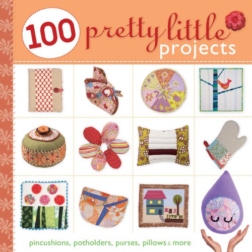 100 Pretty Little Projects: Pincushions, Potholders, Purses, Pillows ...