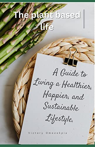 The Plant Based Life: A Guide to Living a Healthier, Happier, and ...