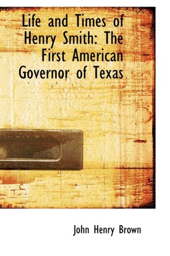 Life and Times of Henry Smith: The First American Governor of Texas ...