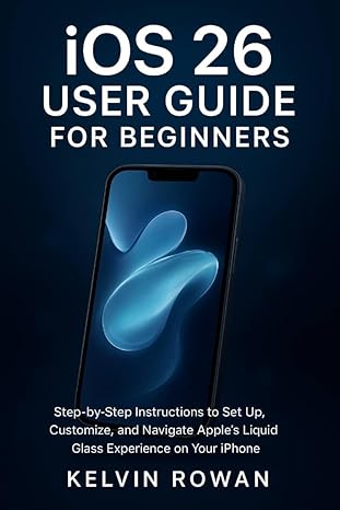iOS 26 User Guide for Beginners: Step-by-Step Instructions to Set Up, Customize, and Navigate ...