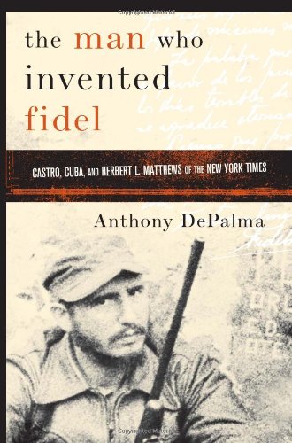 The Man Who Invented Fidel: Castro, Cuba, and Herbert L. Matthews of ...