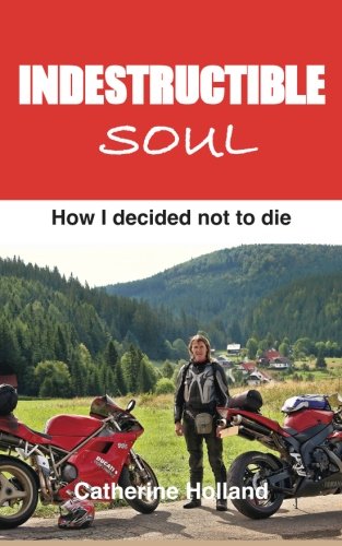 Indestructible Soul: How I decided not to die: Holland, Catherine ...