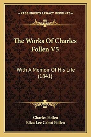 The Works Of Charles Follen V5: With A Memoir Of His Life (1841 ...