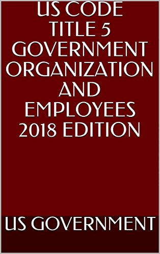 US CODE TITLE 5 GOVERNMENT ORGANIZATION AND EMPLOYEES 2018 EDITION ...