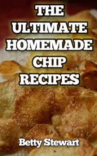 The Ultimate Homemade Chip Recipes: Easy, Healthy and Delicious Potato ...