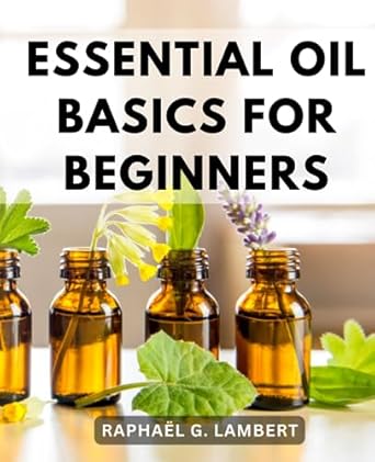 Essential Oil Basics For Beginners: A Guide to Remedies, History, Safety, and Selecting the Best ...