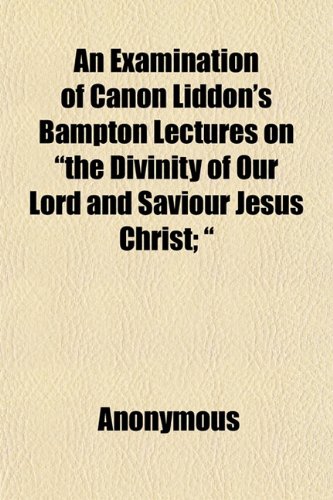 An Examination of Canon Liddon's Bampton Lectures on "The Divinity of ...