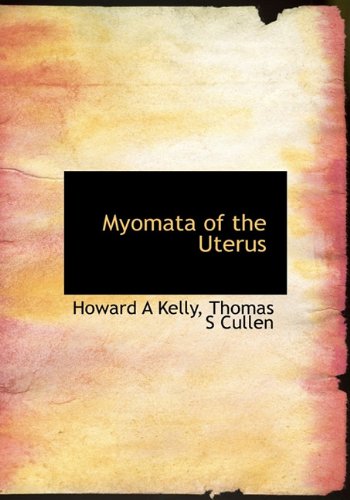 Myomata of the Uterus: Kelly, Howard A, Cullen, Thomas S: 9781117982403 ...