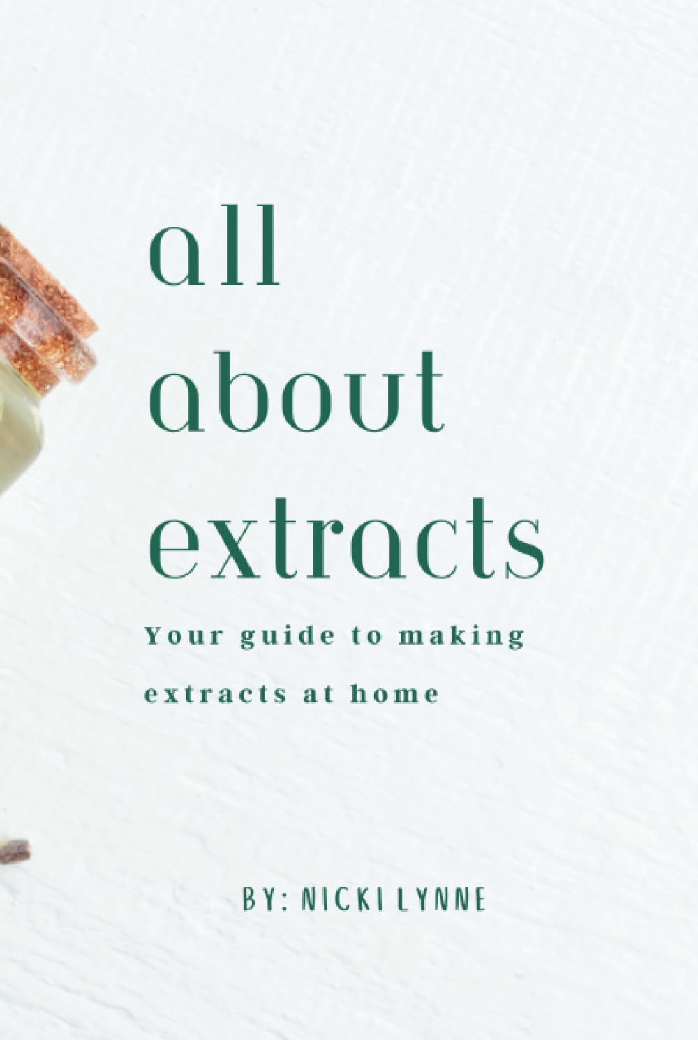 All About Extracts: Your guide to making extracts at home.: Lynne ...