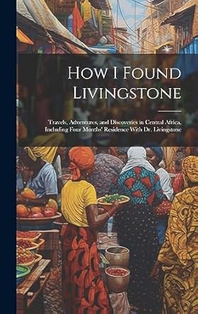 How I Found Livingstone: Travels, Adventures, and Discoveries in ...