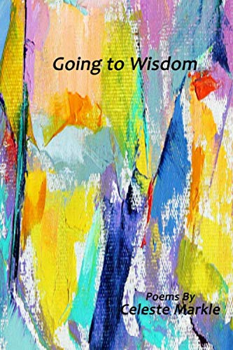Going to Wisdom: poems by Celeste Markle: Markle, Celeste ...