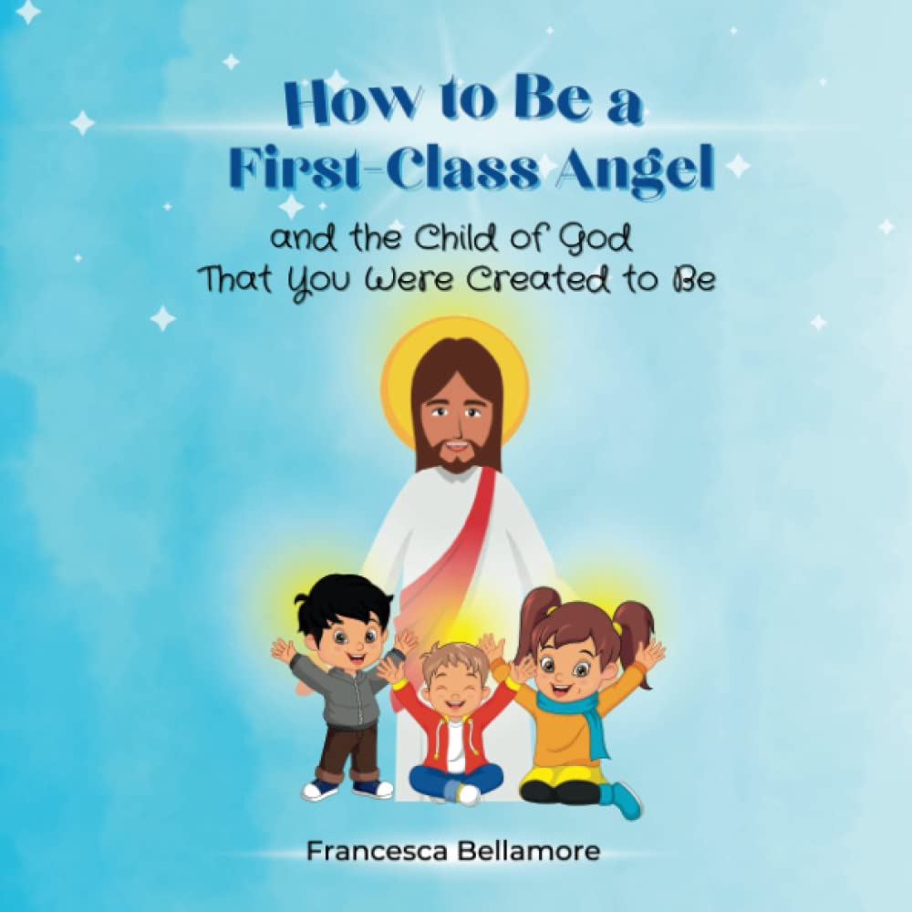 How To Be A First Class Angel And The Child Of God That You Were how-to-be-a-first-class-angel-and-the-child-of-god-that-you-were