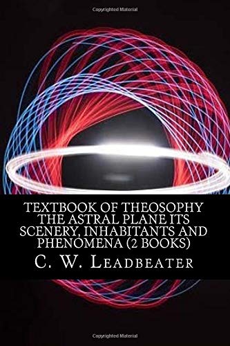 Textbook of Theosophy The Astral Plane Its Scenery, Inhabitants and ...