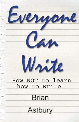 Everyone Can Write: How NOT to Learn How to Write: Astbury, Brian ...