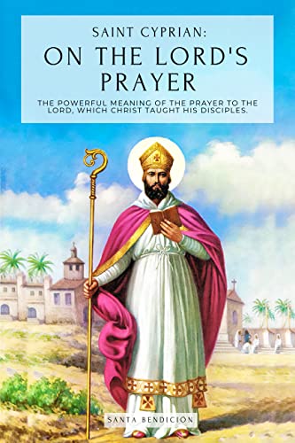 SAINT CYPRIAN: ON THE LORD'S PRAYER: THE POWERFUL MEANING OF THE PRAYER ...