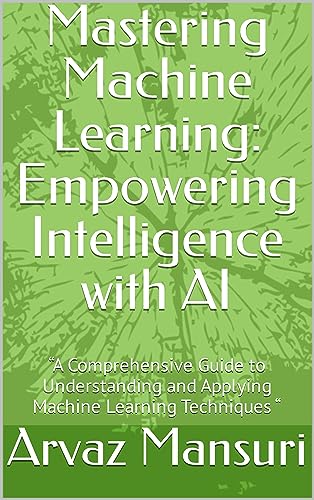 Mastering Machine Learning: Empowering Intelligence with AI : “A ...