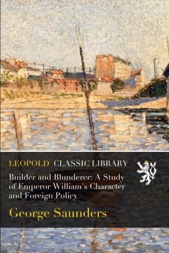 Builder and Blunderer: A Study of Emperor William's Character and ...