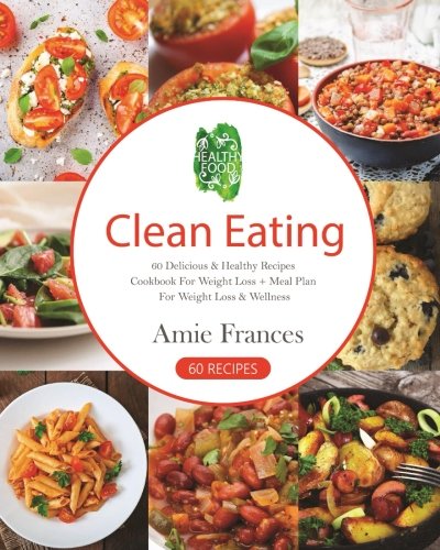 Clean Eating: 60 Delicious & Healthy Recipes Cookbook For Weight Loss ...