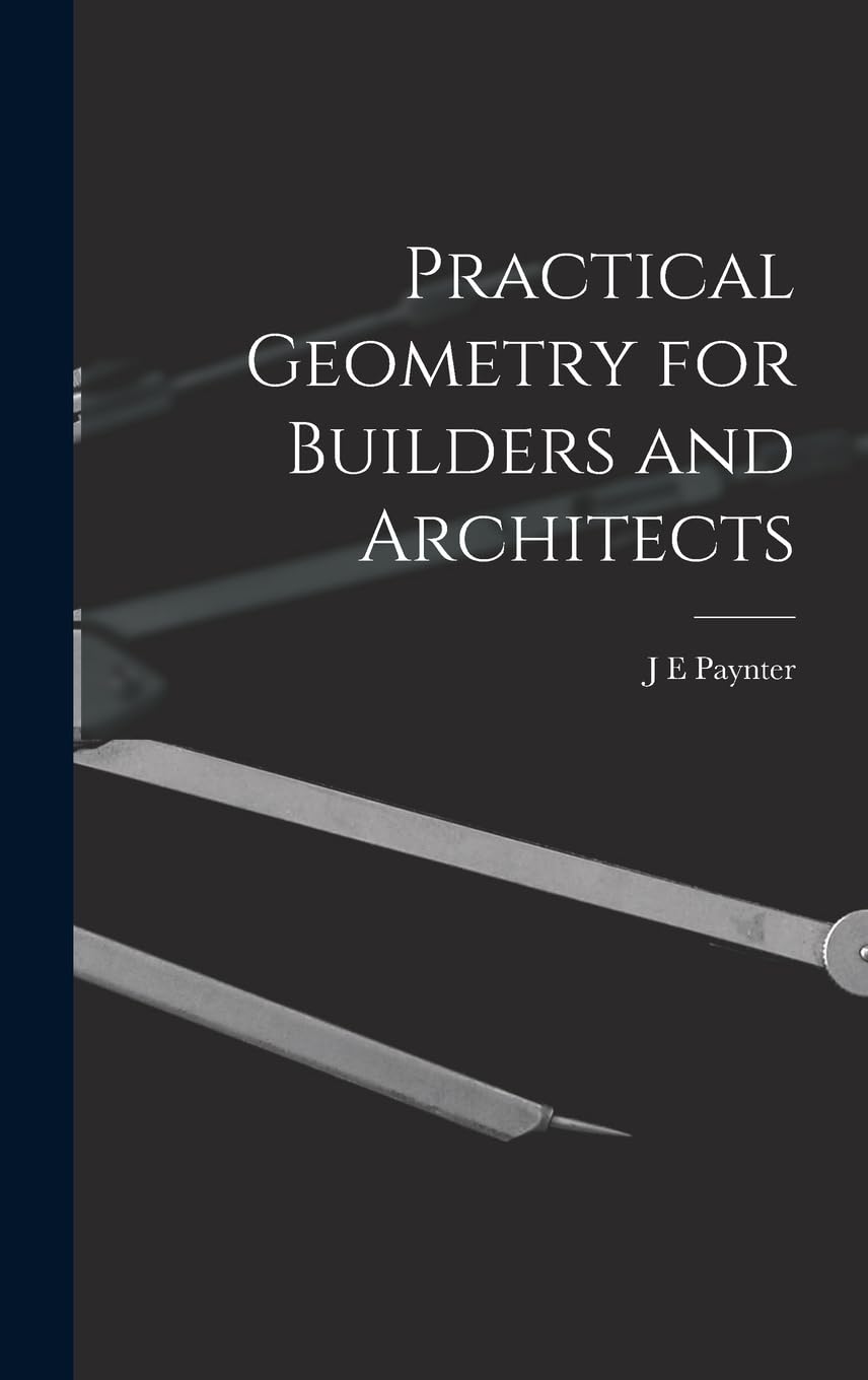 Practical Geometry for Builders and Architects: Paynter, J E ...