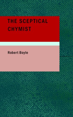 The Sceptical Chymist: Or: Chymico-Physical Doubts & Paradoxes ...