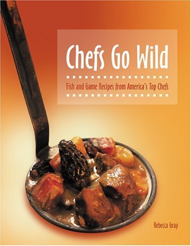 Chefs Go Wild: Fish and Game Recipes from America's Top Chefs: Gray ...