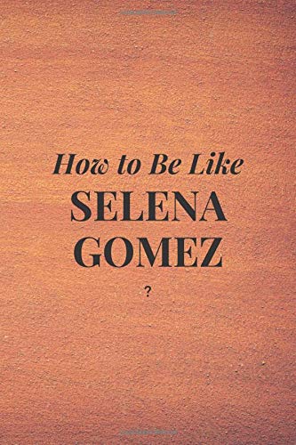 How to Be Like Selena Gomez?: Notebook for fans,inspiration to ...