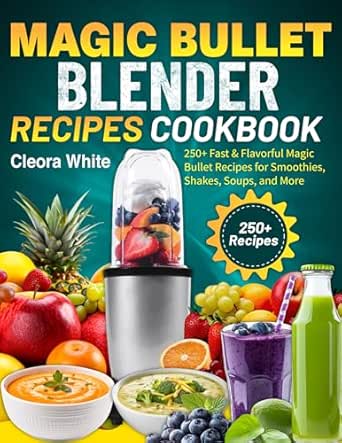 Magic Bullet Blender Recipes Cookbook: 250+ Fast & Flavorful Magic ...