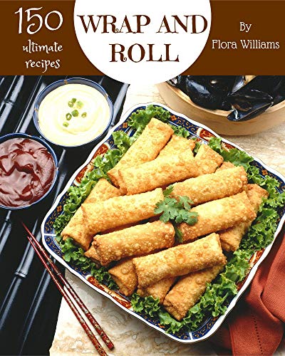150 Ultimate Wrap and Roll Recipes: Explore Wrap and Roll Cookbook NOW ...