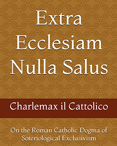 Extra Ecclesiam Nulla Salus: On the Roman Catholic Dogma of ...