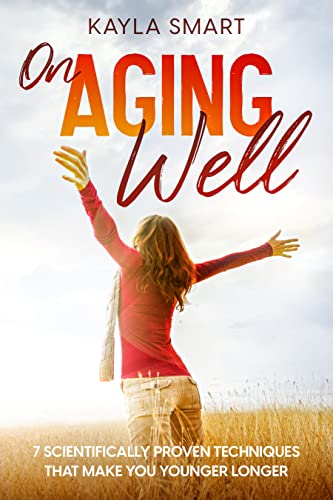 ON AGING WELL: 7 SCIENTIFICALLY PROVEN TECHNIQUES THAT MAKE YOU YOUNGER ...