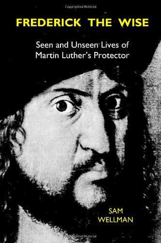 Frederick the Wise: Seen and Unseen Lives of Martin Luther's Protector ...