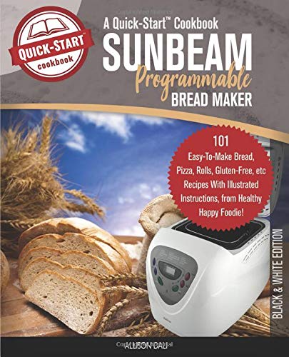 Sunbeam Programmable Bread Maker, A Quick-Start Cookbook: 101 Easy-To ...
