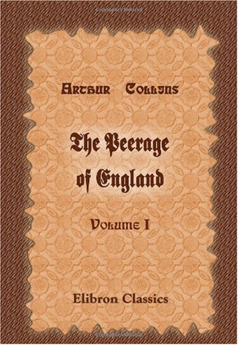The Peerage of England: Containing a Genealogical and Historical ...