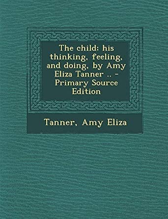 The child; his thinking, feeling, and doing, by Amy Eliza Tanner ...