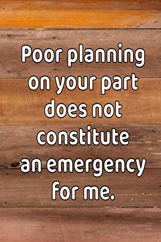 Poor planning on your part does not constitute an emergency for me ...