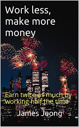 Work less, make more money: Earn twice as much by working half the time ...