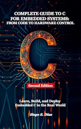 Complete Guide to C for Embedded Systems: From Code to Hardware Control: Second Edition — Learn ...