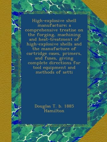 High-explosive shell manufacture; a comprehensive treatise on the ...
